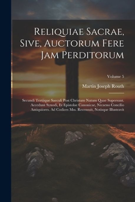 Reliquiae Sacrae, Sive, Auctorum Fere Jam Perditorum | Routh, Martin ...