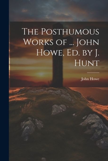 The Posthumous Works of ... John Howe, Ed. by J. Hunt | Howe, John - 교보문고