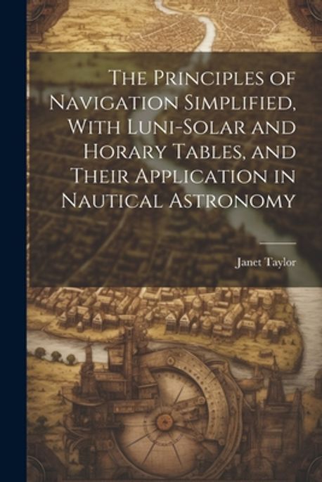 The Principles of Navigation Simplified, With Luni-Solar and Horary ...