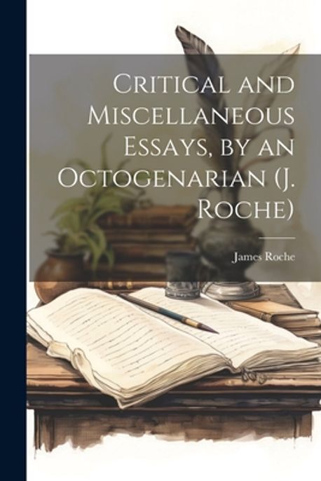 Critical and Miscellaneous Essays, by an Octogenarian (J. Roche ...