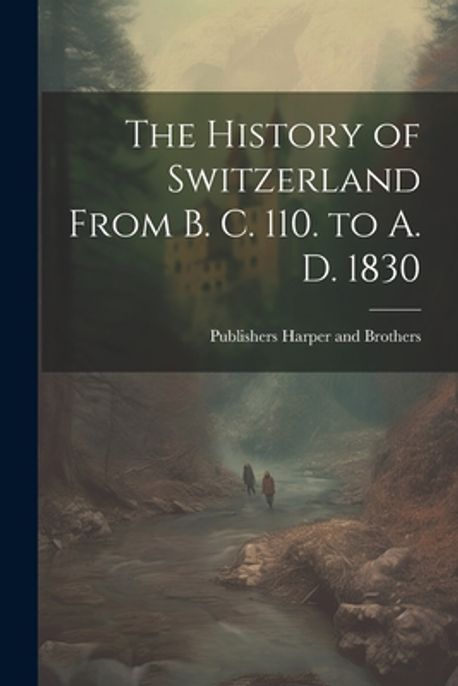 The History of Switzerland From B. C. 110. to A. D. 1830 | Harper and ...