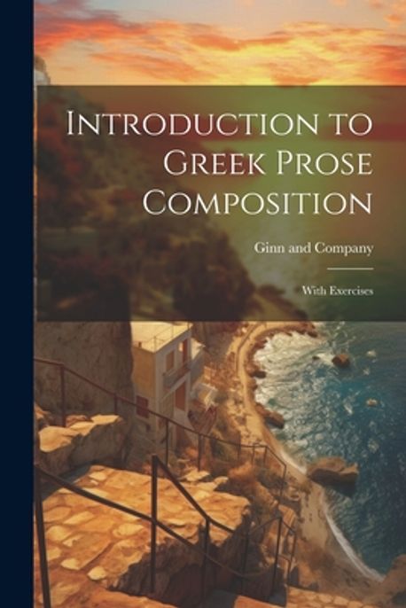 Introduction to Greek Prose Composition; With Exercises | Ginn and ...