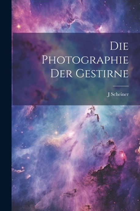 Die Photographie der Gestirne | Scheiner, J. 1858-1913 - 교보문고