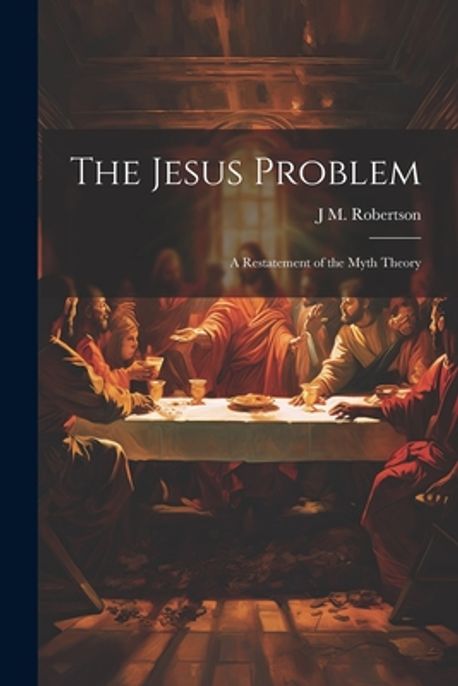 The Jesus Problem; a Restatement of the Myth Theory | Robertson, J. M ...