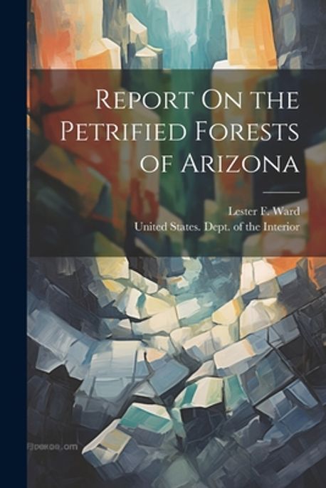 Report On the Petrified Forests of Arizona | Ward, Lester F. - 교보문고