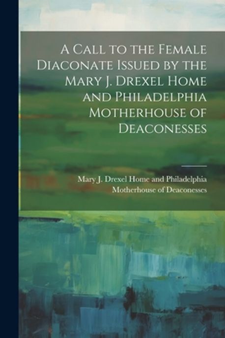 A Call to the Female Diaconate Issued by the Mary J. Drexel Home and ...
