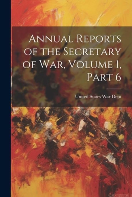 Annual Reports of the Secretary of War, Volume 1, part 6 | United ...