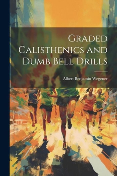 Graded Calisthenics and Dumb Bell Drills | Wegener, Albert Benjamin - 교보문고