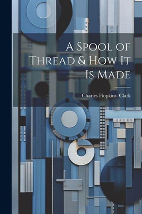 A Spool of Thread & how it is Made | Clark, Charles Hopkins [From Old ...