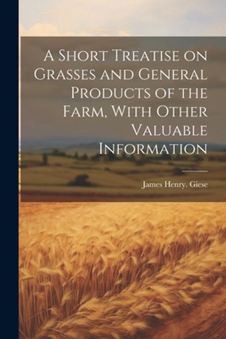 A Short Treatise on Grasses and General Products of the Farm, With ...