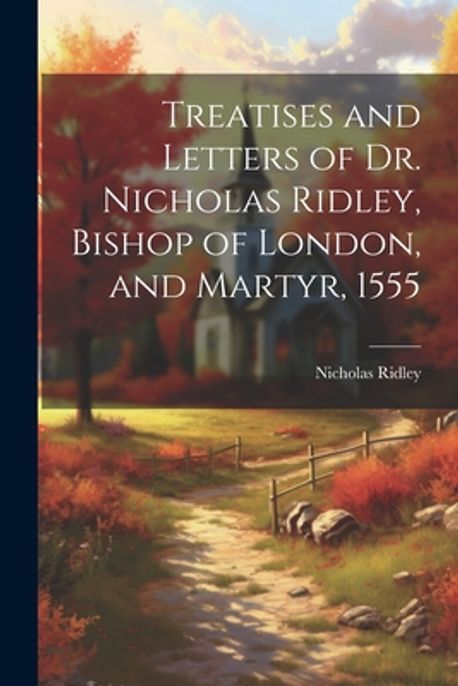 Treatises and Letters of Dr. Nicholas Ridley, Bishop of London, and ...