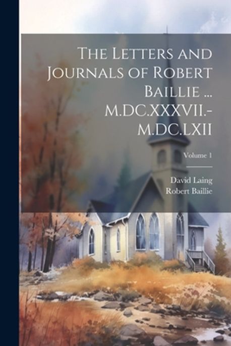 The Letters and Journals of Robert Baillie ... M.DC.XXXVII.-M.DC.LXII ...