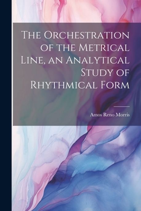 The Orchestration of the Metrical Line, an Analytical Study of Rhythmical Form | Morris, Amos ...