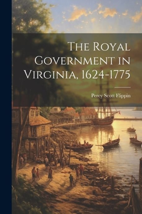 The Royal Government in Virginia, 1624-1775 | Flippin, Percy Scott - 교보문고