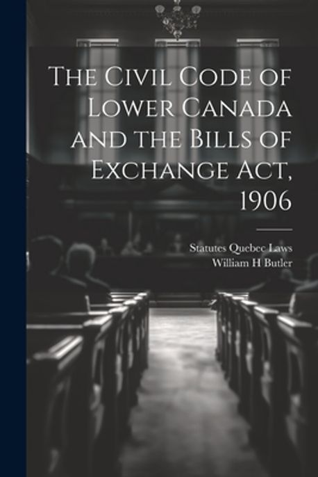 The Civil Code of Lower Canada and the Bills of Exchange Act, 1906 ...