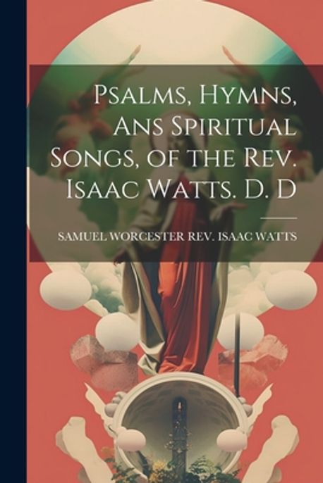 Psalms, Hymns, Ans Spiritual Songs, of the Rev. Isaac Watts. D. D | Isaac Watts, Samuel ...