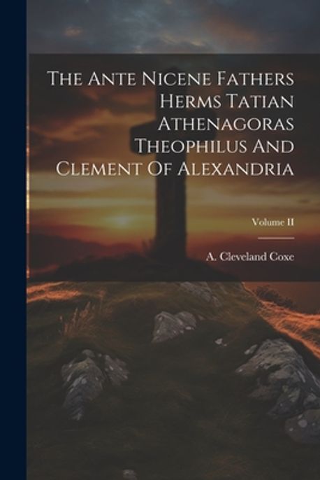 The Ante Nicene Fathers Herms Tatian Athenagoras Theophilus And Clement ...