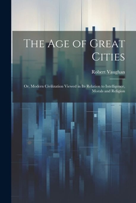 The age of Great Cities; or, Modern Civilization Viewed in its Relation ...