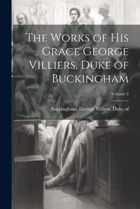 The Works of His Grace George Villiers, Duke of Buckingham; Volume 2 | Buckingham, George ...
