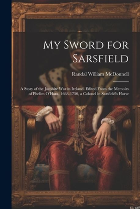 My Sword for Sarsfield; a Story of the Jacobite war in Ireland. Edited ...