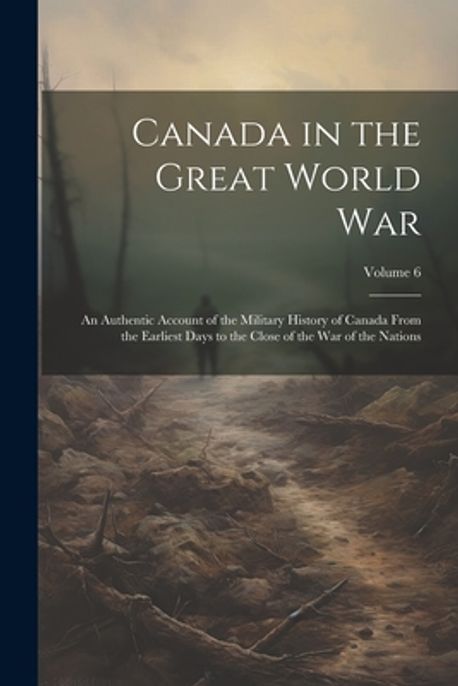 Canada in the Great World war; an Authentic Account of the Military ...