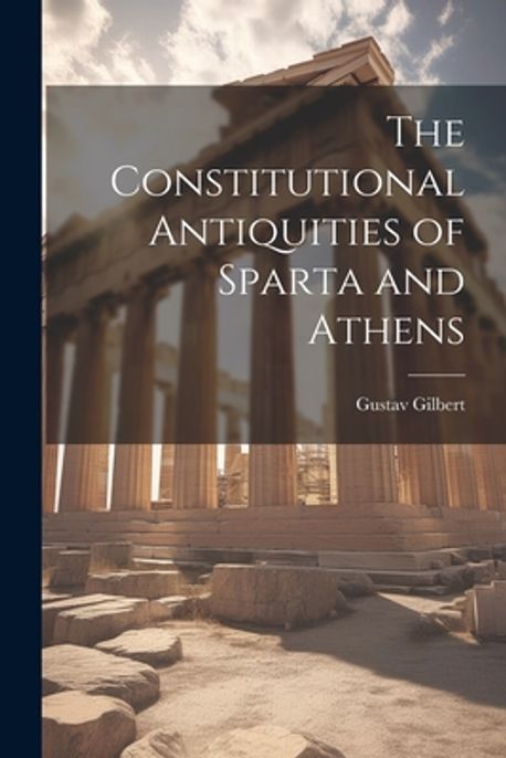 The Constitutional Antiquities of Sparta and Athens | Gilbert, Gustav ...