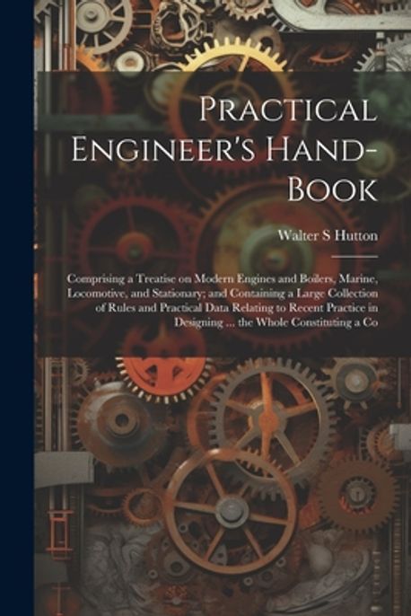 Practical Engineer's Hand-book; Comprising a Treatise on Modern Engines and Boilers, Marine ...