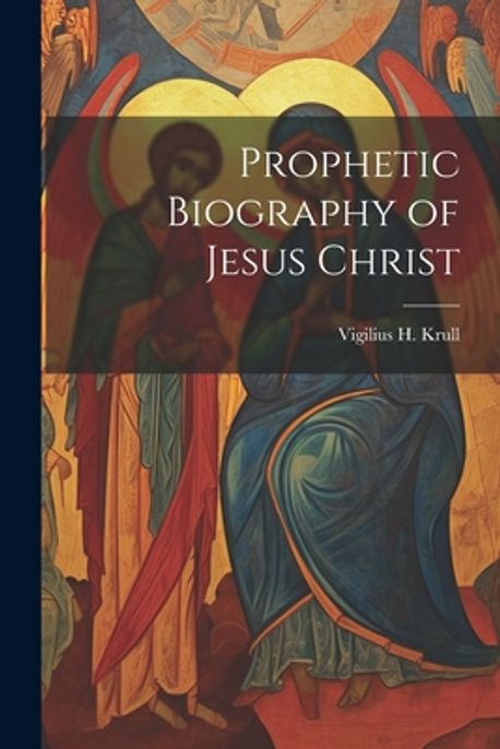 Prophetic Biography of Jesus Christ | Krull, Vigilius H. 1874- - 교보문고