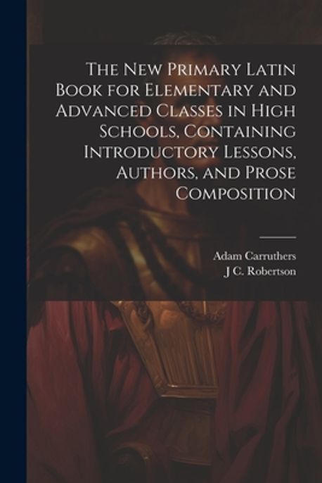 The new Primary Latin Book for Elementary and Advanced Classes in High ...