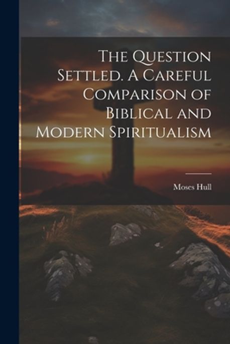 The Question Settled. A Careful Comparison of Biblical and Modern ...