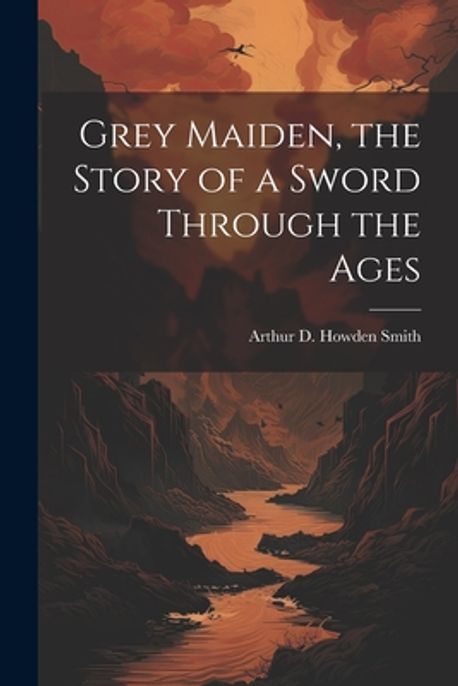 Grey Maiden, the Story of a Sword Through the Ages | Smith, Arthur D ...