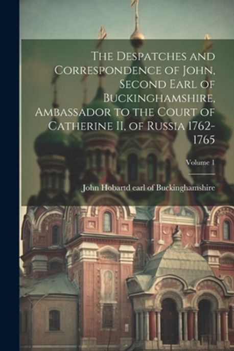 The Despatches and Correspondence of John, Second Earl of Buckinghamshire, Ambassador to the ...