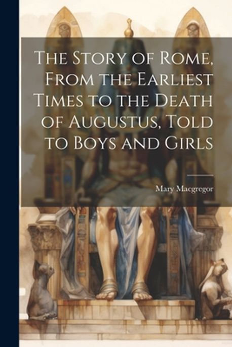 The Story of Rome, From the Earliest Times to the Death of Augustus ...