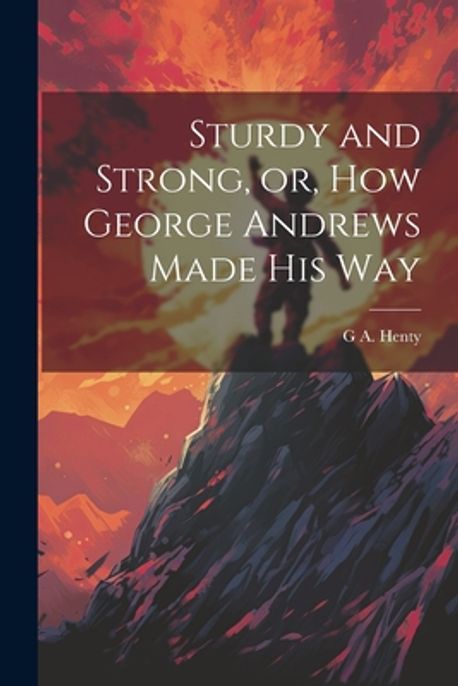 Sturdy and Strong, or, How George Andrews Made his Way | Henty, G. a ...