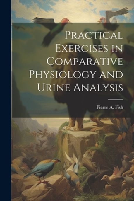 Practical Exercises in Comparative Physiology and Urine Analysis | Fish, Pierre a. (Pierre ...