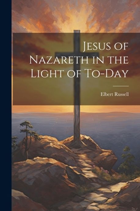 Jesus of Nazareth in the Light of To-day | Russell, Elbert - 교보문고
