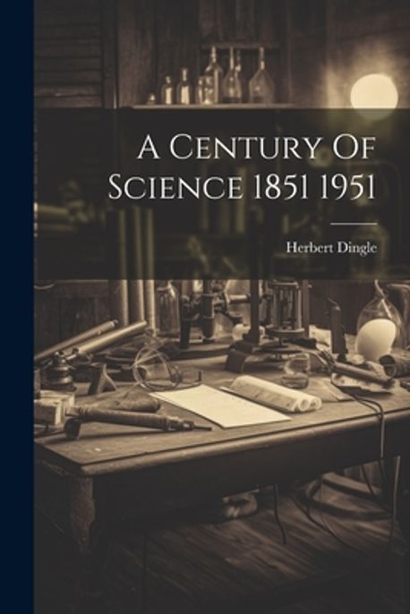 A Century Of Science 1851 1951 | Dingle, Herbert - 교보문고