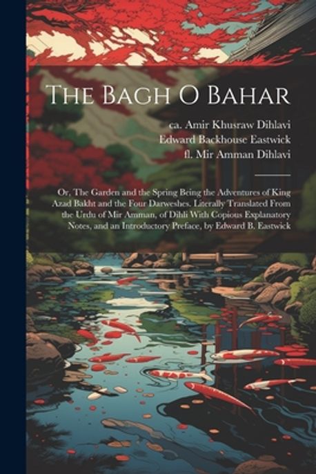 The Bagh o Bahar; or, The Garden and the Spring Being the Adventures of King Azad Bakht and the ...
