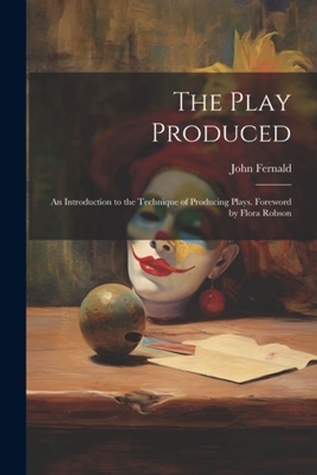 The Play Produced; an Introduction to the Technique of Producing Plays ...