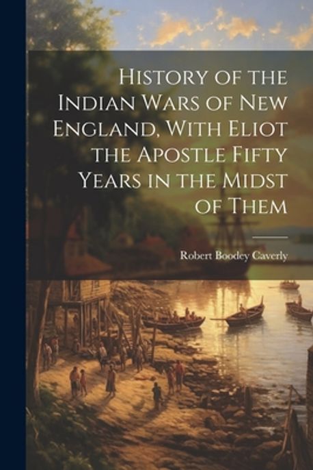 History of the Indian Wars of New England, With Eliot the Apostle Fifty ...