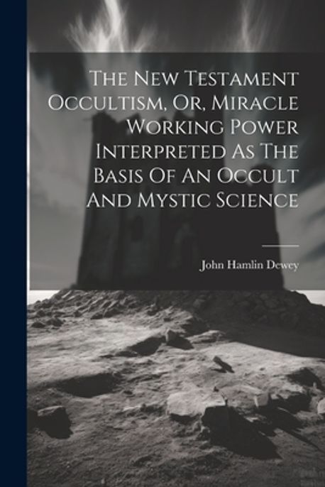 The New Testament Occultism, Or, Miracle Working Power Interpreted As ...