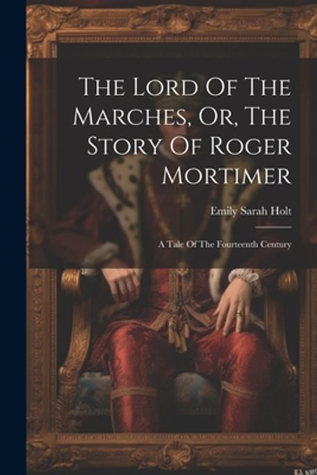 The Lord Of The Marches, Or, The Story Of Roger Mortimer | Holt, Emily ...