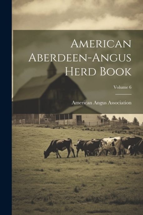 American Aberdeen-angus Herd Book; Volume 6 | Association, American ...