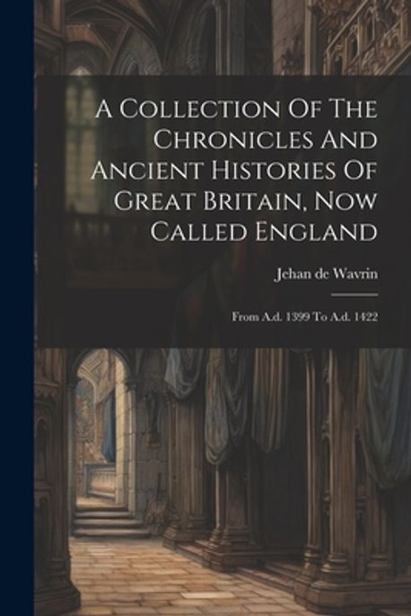 A Collection Of The Chronicles And Ancient Histories Of Great Britain ...