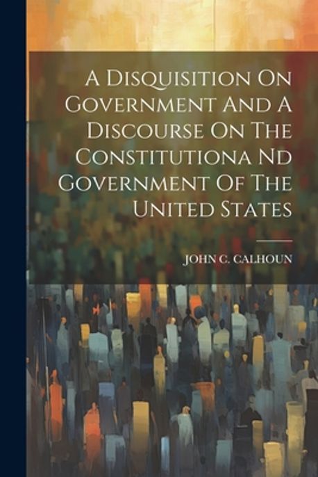 A Disquisition On Government And A Discourse On The Constitutiona Nd ...