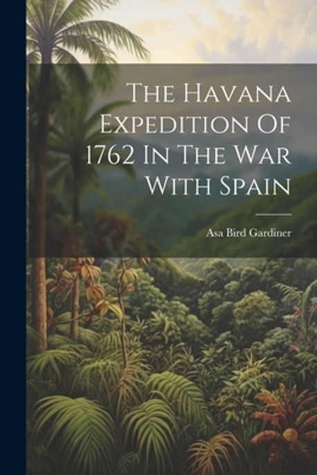 The Havana Expedition Of 1762 In The War With Spain | Gardiner, Asa ...