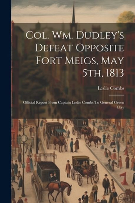 Col. Wm. Dudley's Defeat Opposite Fort Meigs, May 5th, 1813 | Combs ...