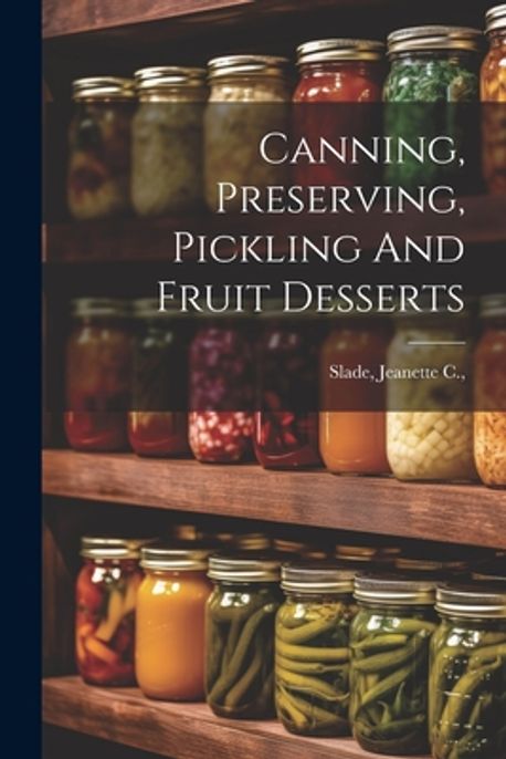 Canning, Preserving, Pickling And Fruit Desserts | Slade, Jeanette C ...