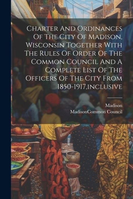 Charter And Ordinances Of The City Of Madison, Wisconsin Together With ...