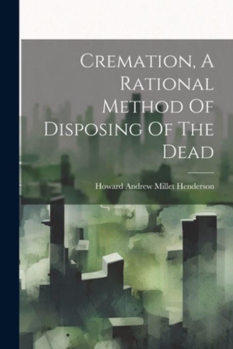 Cremation, A Rational Method Of Disposing Of The Dead | Howard Andrew ...